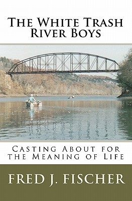 The White Trash River Boys: Casting About for the Meaning of Life by Fred Fischer | Goodreads