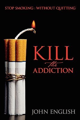 Kill the Addiction: Stop Smoking: Without Quitting by John English ...