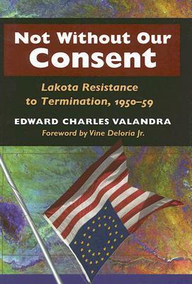 Not Without Our Consent: Lakota Resistance to Termination, 1950-59 by ...