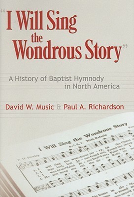 I Will Sing the Wondrous Story: A History of Baptist Hymnody in North ...