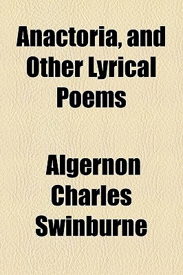 Anactoria, and Other Lyrical Poems by Algernon Charles Swinburne ...