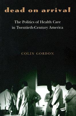 Dead on Arrival: The Politics of Health Care in Twentieth-Century America by Colin Gordon ...