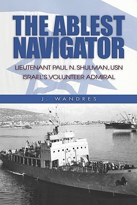 The Ablest Navigator: Lieutenant Paul N. Shulman USN, Israel's ...