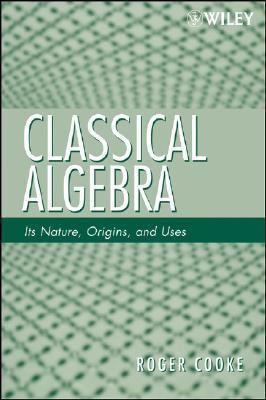 Classical Algebra: Its Nature, Origins, and Uses by Roger L. Cooke ...