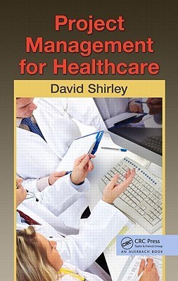 Project Management for Healthcare by David Shirley | Goodreads