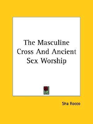 The Masculine Cross And Ancient Sex Worship by Sha Rocco | Goodreads