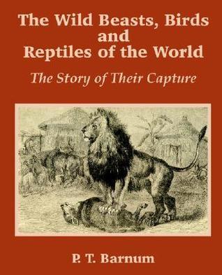 The Wild Beasts, Birds and Reptiles of the World: The Story of Their ...
