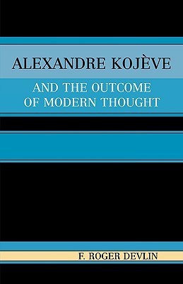 Alexandre Kojeve and the Outcome of Modern Thought by Roger F. Devlin ...