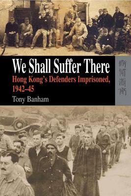 We Shall Suffer There: Hong Kong's Defenders Imprisoned, 1942-45 by ...