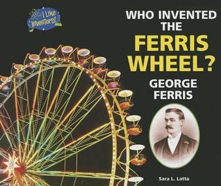 Who Invented the Ferris Wheel? George Ferris by Sara Latta | Goodreads