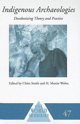 Indigenous Archaeologies: Decolonising Theory and Practice by Claire ...