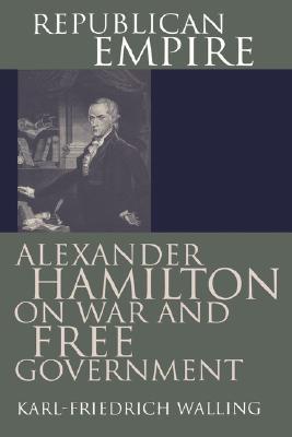 Republican Empire: Alexander Hamilton on War and Free Government by ...