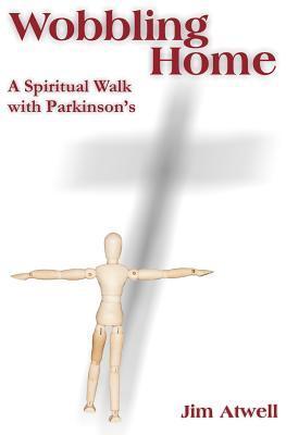 Wobbling Home: A Spiritual Walk with Parkinson's by Jim Atwell | Goodreads