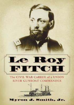 Le Roy Fitch: The Civil War Career of a Union River Gunboat Commander ...