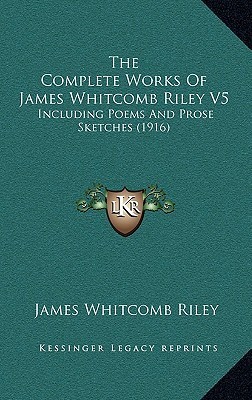 The Complete Works Of James Whitcomb Riley V5: Including Poems And ...