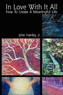 In Love With It All: How To Create A Meaningful Life by John Hanley Jr ...