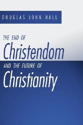 The End of Christendom and the Future of Christianity by Douglas John ...