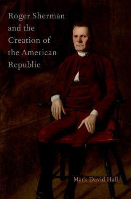 Roger Sherman and the Creation of the American Republic by Mark David ...
