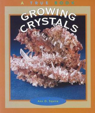 Growing Crystals (True Books: Earth Science) by Ann O. Squire | Goodreads