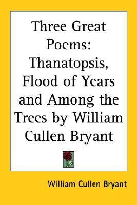 Three Great Poems: Thanatopsis, Flood of Years and Among the Trees by William Cullen Bryant ...