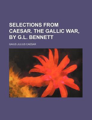 Selections from Caesar. the Gallic War, by G.L. Bennett by Gaius Julius ...