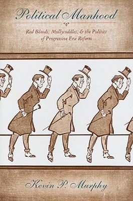 Political Manhood: Red Bloods, Mollycoddles, and the Politics of Progressive Era Reform by Kevin ...