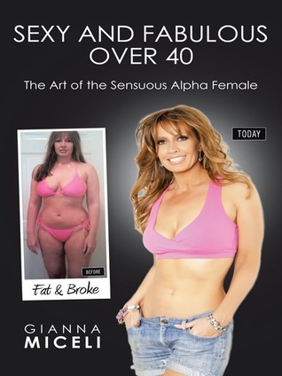 Sexy and Fabulous Over 40: The Art of the Sensuous Alpha Female by Gianna Miceli | Goodreads