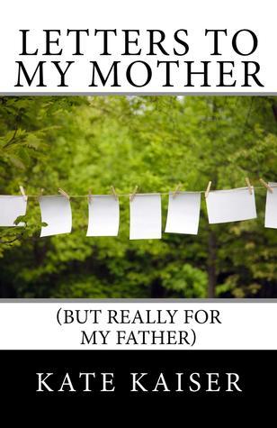Letters to my Mother (but really for my father) by Kate Kaiser | Goodreads