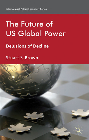 The Future of US Global Power: Delusions of Decline by Stuart S. Brown ...