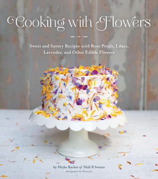 Cooking with Flowers: Sweet and Savory Recipes with Rose Petals, Lilacs ...