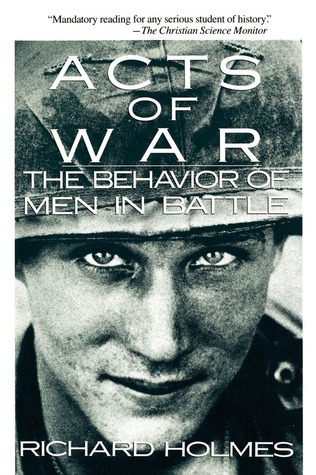 Acts of War: Behavior of Men in Battle by Richard Holmes | Goodreads