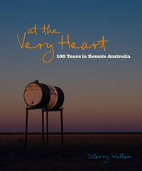 At the Very Heart, 100 Years in Remote Australia by Storry Walton ...