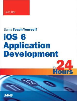 Sams Teach Yourself iOS 6 Application Development in 24 Hours by John Ray | Goodreads