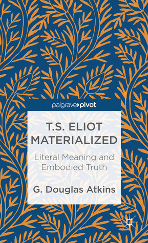 T.S. Eliot Materialized: Literal Meaning and Embodied Truth by G ...