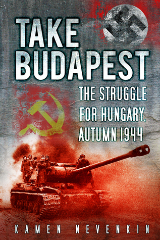 Take Budapest! The Struggle for Hungary, Autumn 1944 by Kamen Nevenkin ...