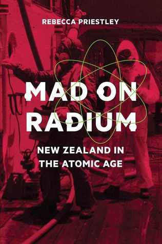 Mad on Radium: New Zealand in the Atomic Age by Rebecca Priestley ...