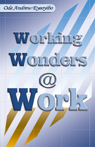Working Wonders at Work by Ode Andrew Eyeoyibo | Goodreads