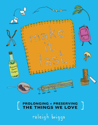 Make It Last: Prolonging + Preserving the Things We Love by Raleigh ...