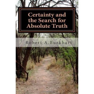 Certainty and the Search for Absolute Truth by Robert Burkhart | Goodreads