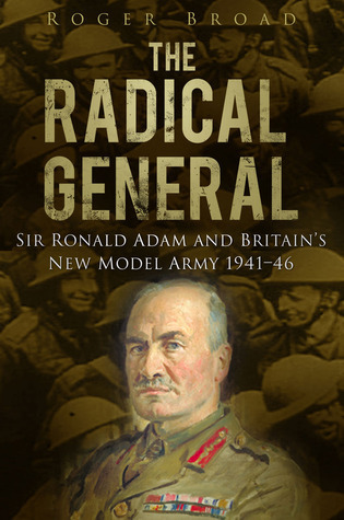 The Radical General: Sir Ronald Adam and Britain's New Model Army 1941 ...