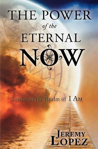 The Power of Eternal Now: Living in the Realm of I Am by Jeremy Lopez ...