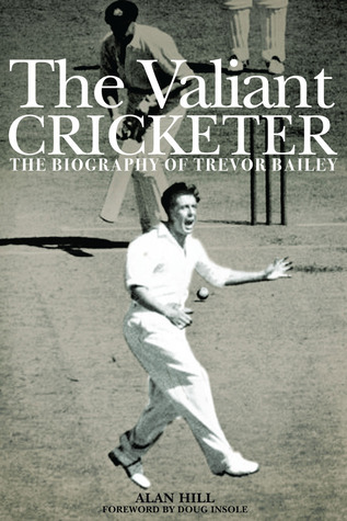The Valiant Cricketer: The Biography of Trevor Bailey by Alan Hill ...