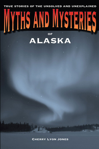 Myths and Mysteries of Alaska: True Stories Of The Unsolved And Unexplained by Cherry Lyon Jones ...