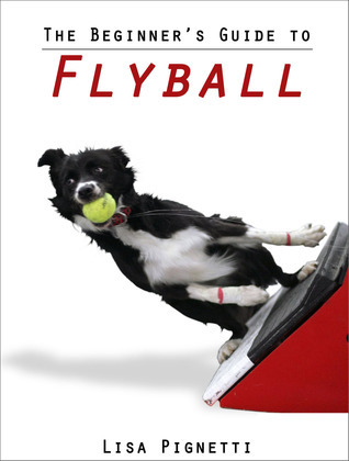 The Beginner's Guide to Flyball by Lisa Pignetti | Goodreads