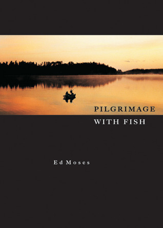 Pilgrimage with Fish: A Fishing Memoir by Ed Moses | Goodreads