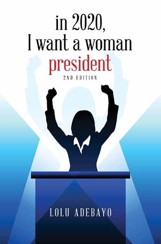 In 2020, I Want a Woman President 2nd Edition by Lolu Adebayo | Goodreads