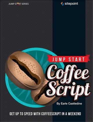 Jump Start CoffeeScript: Get Up to Speed With CoffeeScript in a Weekend by Earle Castledine ...