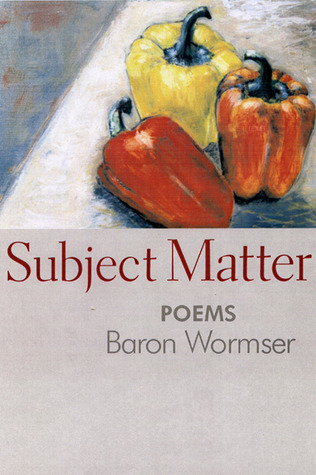 Subject Matter: Poems by Baron Wormser | Goodreads