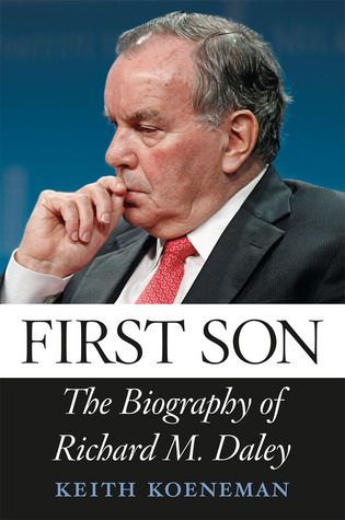 First Son: The Biography of Richard M. Daley by Keith Koeneman | Goodreads