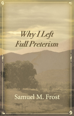 Why I Left Full Preterism by Samuel M. Frost | Goodreads